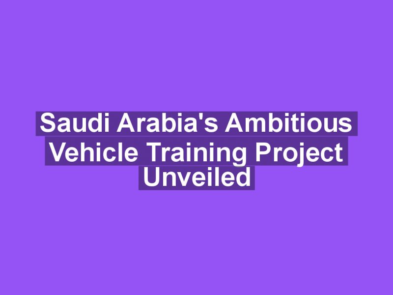 Saudi Arabia's Ambitious Vehicle Training Project Unveiled — Arabian Post